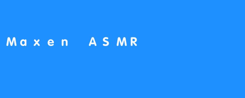 Maxen ASMR：让你体验心灵的安抚 - ASMR